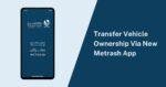 How to Transfer Vehicle Ownership in Qatar via New Metrash App
